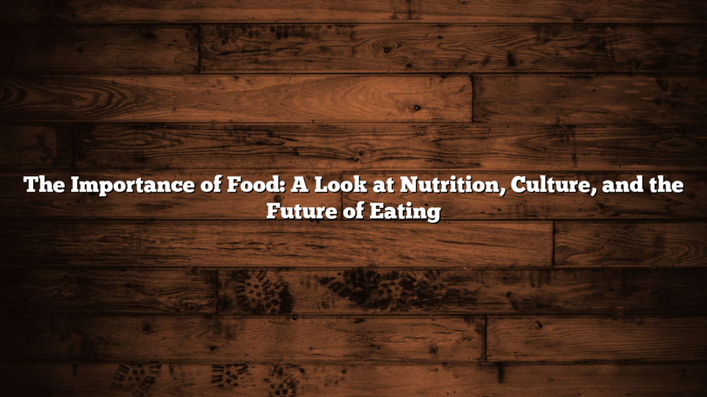 The Importance of Food: A Look at Nutrition, Culture, and the Future of ...